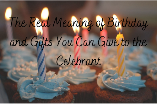 The Real Meaning of Birthday and Gifts You Can Give to the Celebrant ...